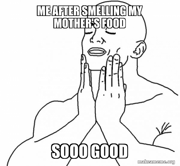 Me after smelling my mother's food Sooo good - Feels Good Meme Generator