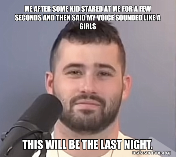 Me after some kid stared at me for a few seconds and then said my voice ...