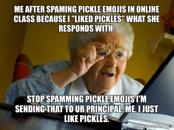 me after spaming pickle emojis in online class because i "liked pickles ...
