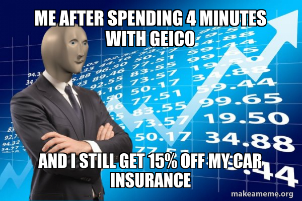 Me after spending 4 minutes with Geico And I still get 15% off my car ...