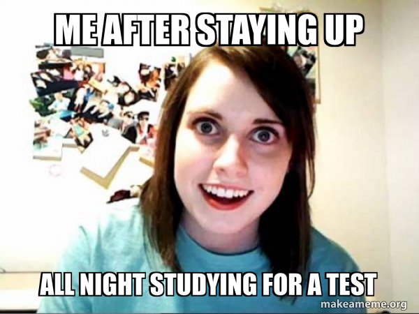 Me after staying up All night studying for a test - Overly Attached ...