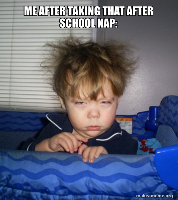 Me after taking that after school nap: - Monday Mornings Meme Generator