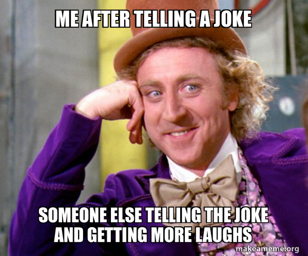 Me after telling a joke Someone else telling the joke and getting more laughs - Willy Wonka ...
