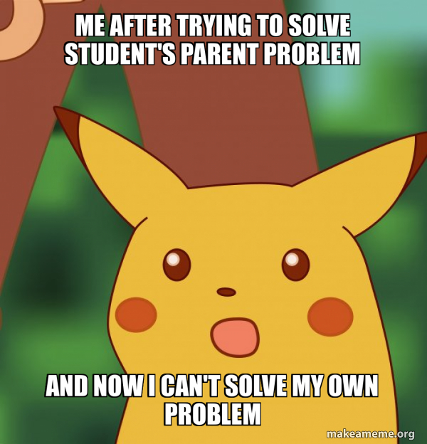 ME after trying to solve student's parent problem And now I can't solve ...