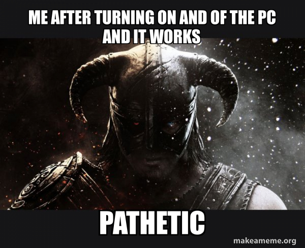 Me after turning on and of the PC and it works Pathetic - Skyrim Meme ...