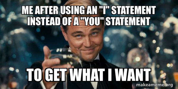 Me after using an "I" Statement instead of a "You" Statement To get ...