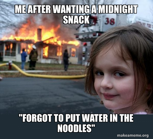 Me after wanting a midnight snack "forgot to put water in the noodles ...