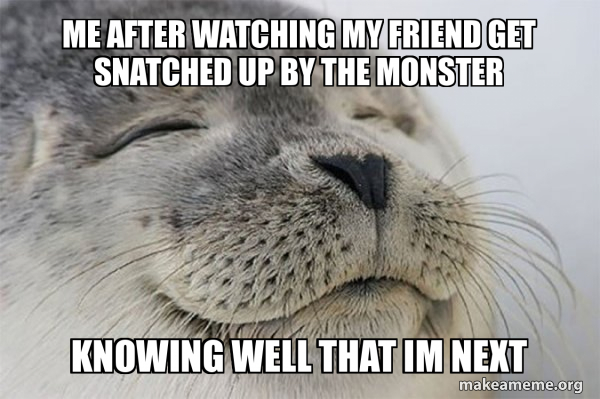 Me after watching my friend get snatched up by the monster knowing well ...