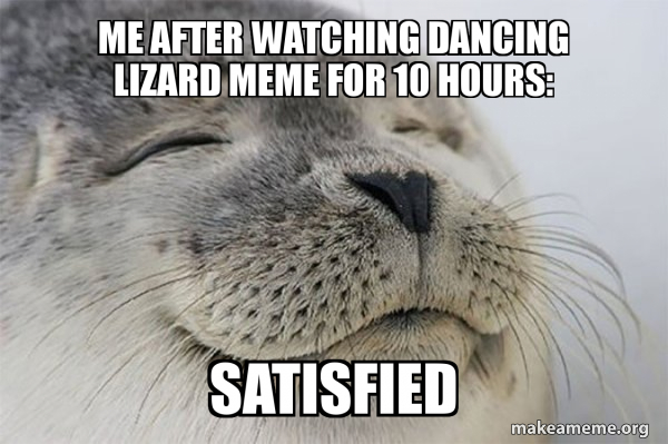 Me after watching dancing lizard meme for 10 hours: satisfied ...