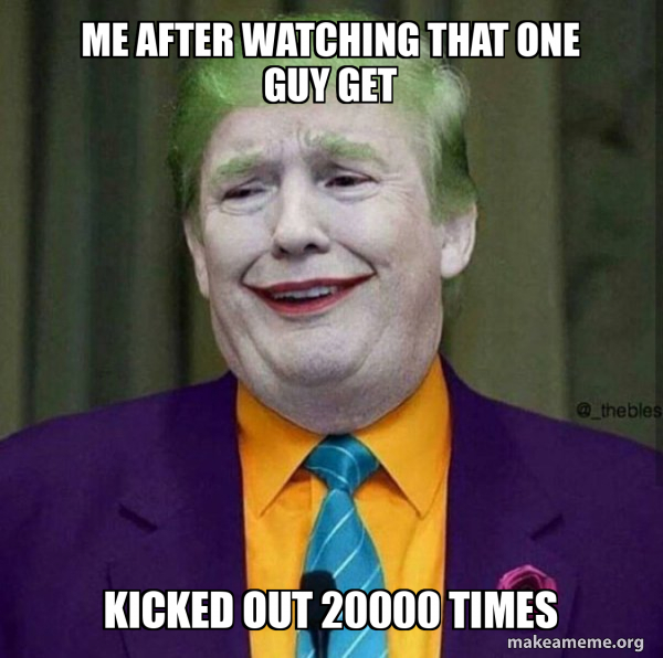 me after watching that one guy get kicked out 20000 times - Donald ...