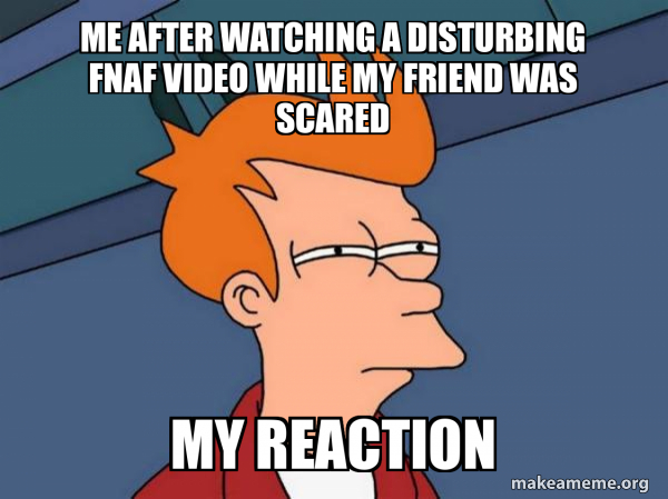 Me after watching a disturbing fnaf video while my friend was scared My ...
