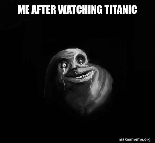 me after watching titanic - Forever Alone Meme Generator