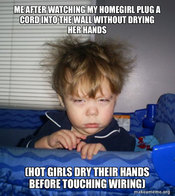 Me after watching my homegirl plug a cord into the wall without drying ...