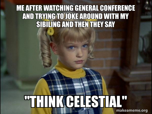 Me after watching general conference and trying to joke around with my ...
