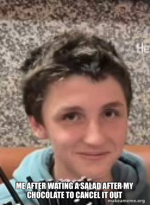 me after wating a salad after my chocolate to cancel it out Meme Generator