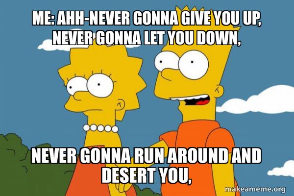Me: Ahh-Never Gonna Give You Up, Never Gonna Let You Down, Never Gonna ...
