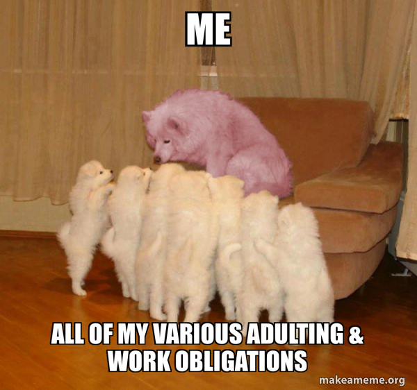 Me All of my various adulting & work obligations - Malicious ...