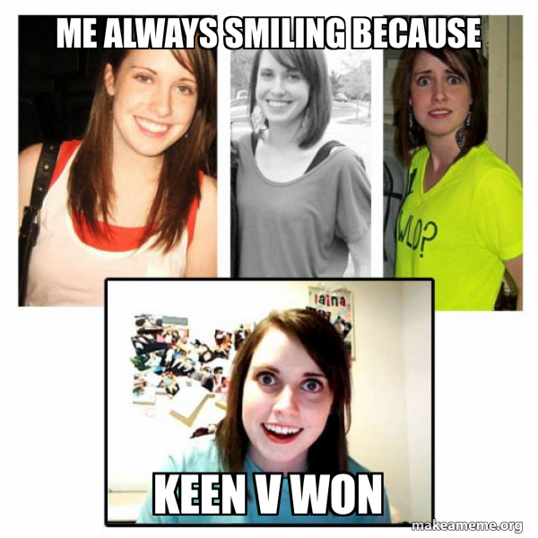 Me always smiling because Keen v won - OAG's Overly Attached GirlFriend ...