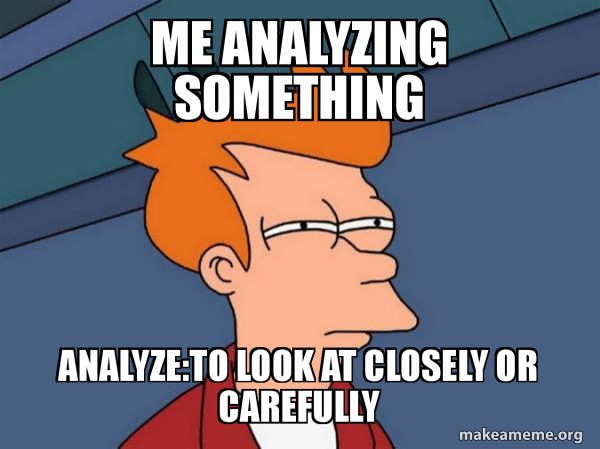 Me analyzing something Analyze:to look at closely or carefully ...