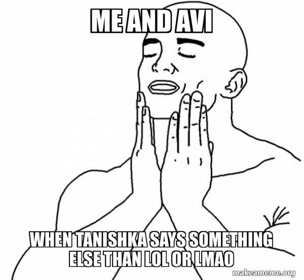 Me and Avi When Tanishka says something else than Lol or lmao - Feels ...