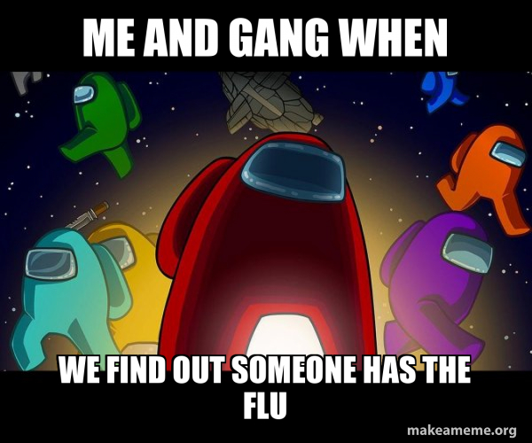 me and gang when we find out someone has the flu - Among Us Meme Generator