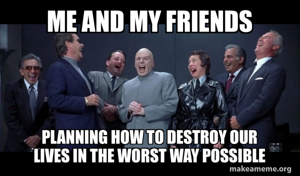 me and my friends planning how to destroy our lives in the worst way ...