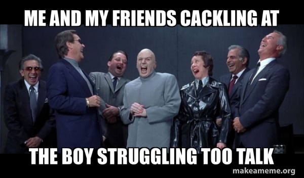 me and my friends cackling at the boy struggling too talk - Dr Evil and ...