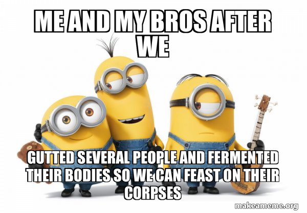 me and my bros after we gutted several people and fermented their ...