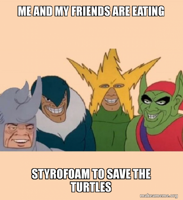 me and my friends are eating Styrofoam to save the turtles - Me and the ...