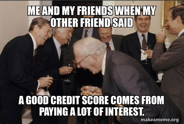 Me and my friends when my other friend said A good credit score comes ...