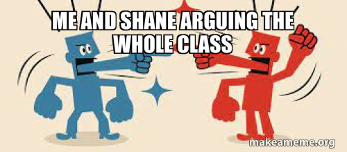 me and shane arguing the whole class Meme Generator