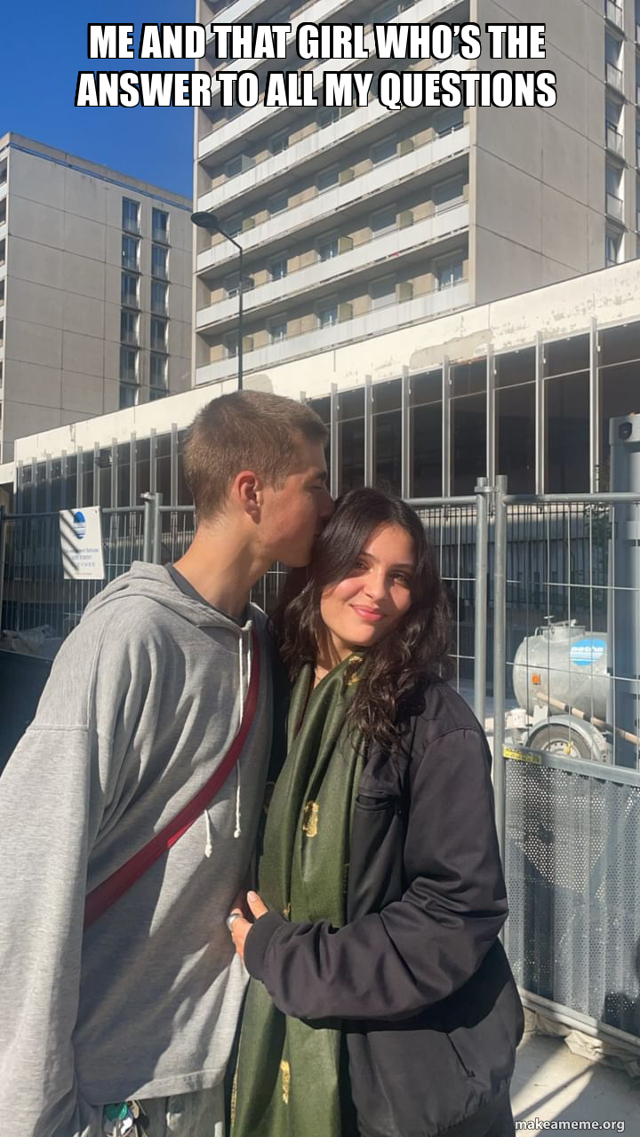 Me and that girl who’s the answer to all my questions Meme Generator