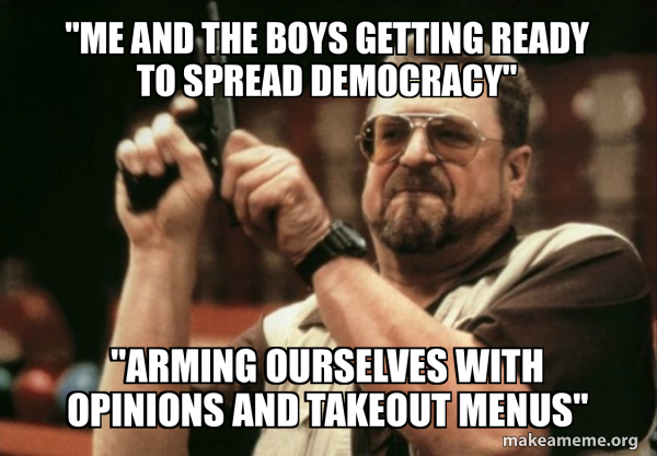 "Me and the boys getting ready to spread democracy" "Arming ourselves ...