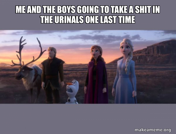 Me and the boys going to take a shit in the urinals one last time ...