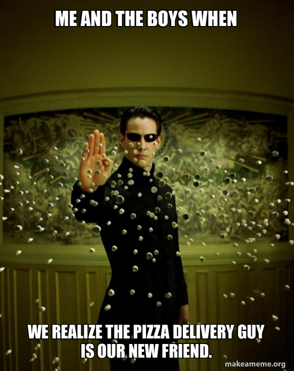 Me and the boys when We realize the pizza delivery guy is our new ...