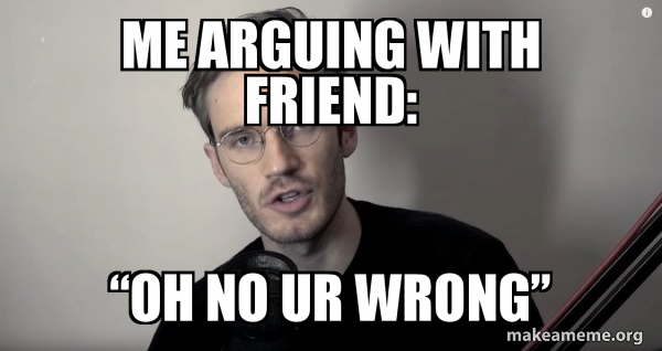 Me arguing with friend: â€œOh no ur wrongâ€ - Pewdiepie Meme Generator