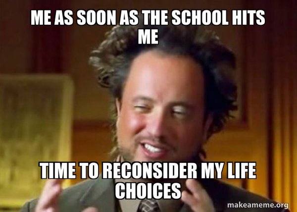Me as soon as the school hits me Time to reconsider my life choices ...