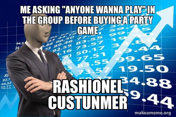 Me asking "anyone wanna play" in the group before buying a party game ...