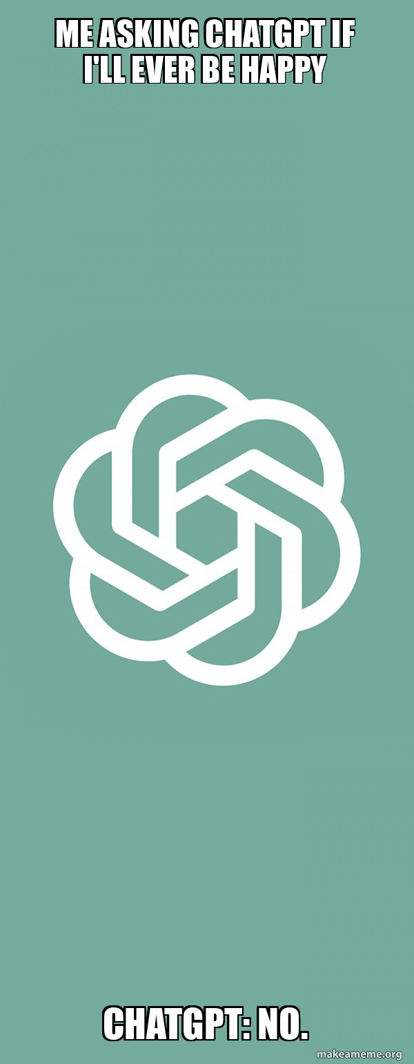 me asking chatGPT if I'll ever be happy ChatGPT: no. - ChatGPT Meme ...