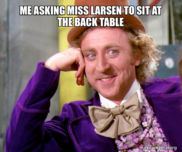 Me asking miss Larsen to sit at the back table - Willy Wonka Sarcasm ...