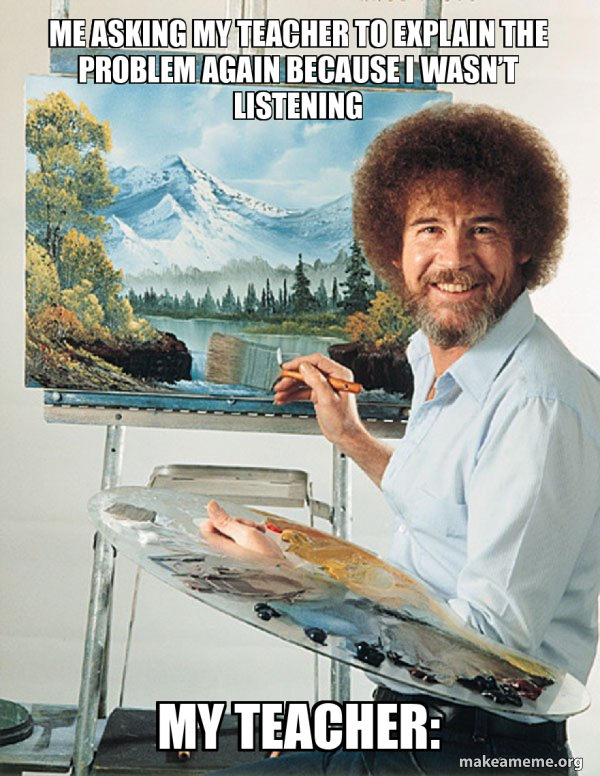 me asking my teacher to explain the problem again because i wasn’t ...