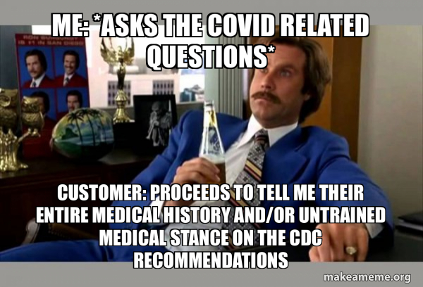 me: *asks the COVID related questions* Customer: proceeds to tell me ...