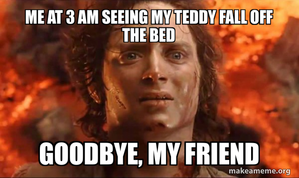 Me at 3 am seeing my teddy fall off the bed goodbye, my friend - Frodo ...
