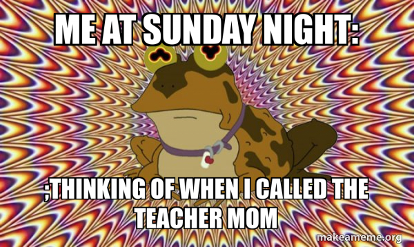 me at Sunday night: ;Thinking of when i called the teacher mom ...
