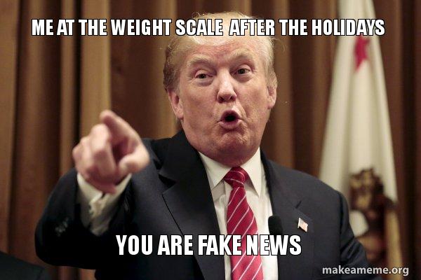 Me at the weight scale after the holidays YOU ARE FAKE NEWS - Donald ...
