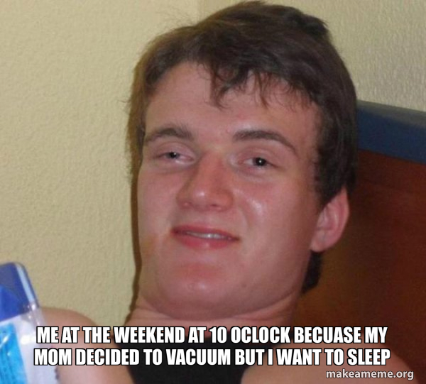 me at the weekend at 10 oclock becuase my mom decided to vacuum but i ...