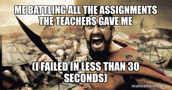 Me battling all the assignments the teachers gave me (I failed in less ...