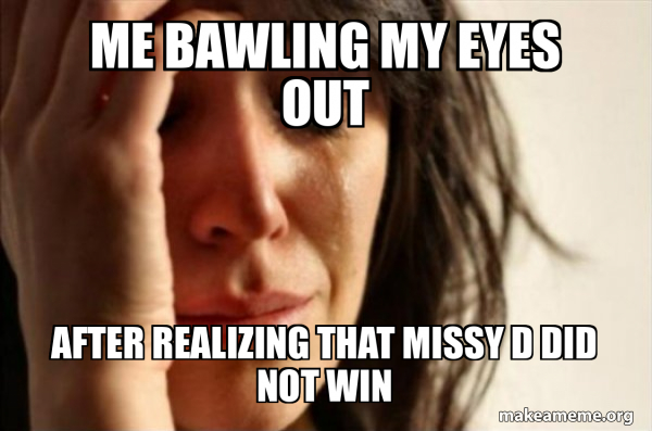 me bawling my eyes out after realizing that Missy d did not win - First ...