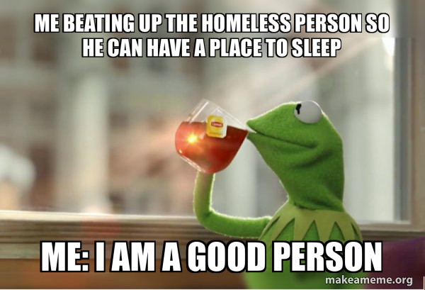 me beating up the homeless person so he can have a place to sleep Me: i ...