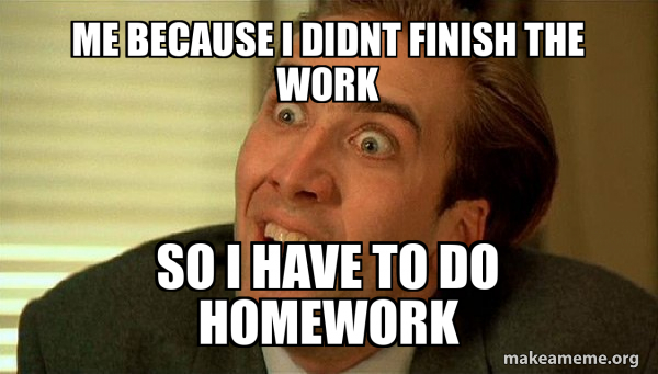 me because i didnt finish the work so i have to do homework - Sarcastic ...